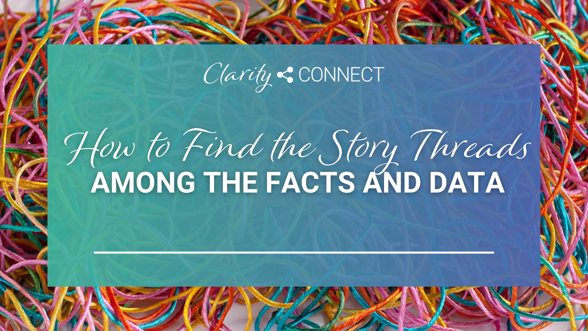 How to Find the Story Threads Among the Facts and Data Clarity Connect Inc.