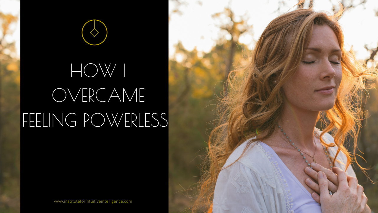How I overcame feeling powerless Institute for Intuitive Intelligence