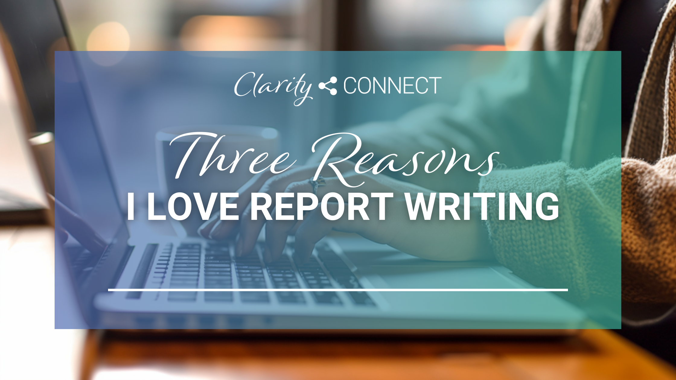 Three Reasons I Love Report Writing Clarity Connect Inc.