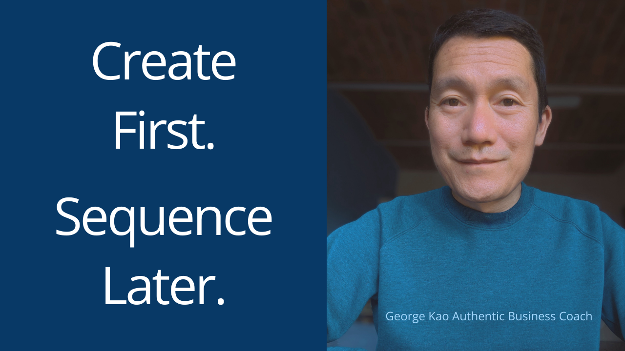 Create first, sequence later. - George Kao
